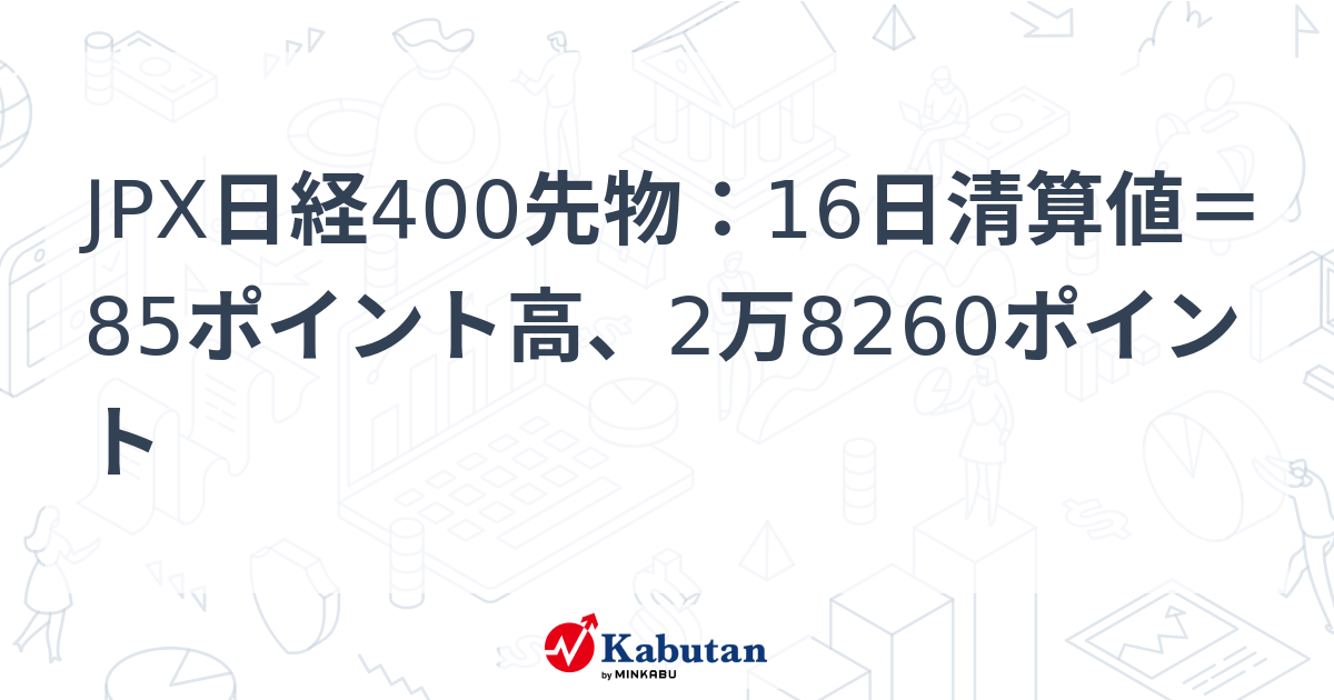 JPX日経400先物：16日清算値＝85ポイント高、2万8260ポイント | 市況 - 株探ニュース