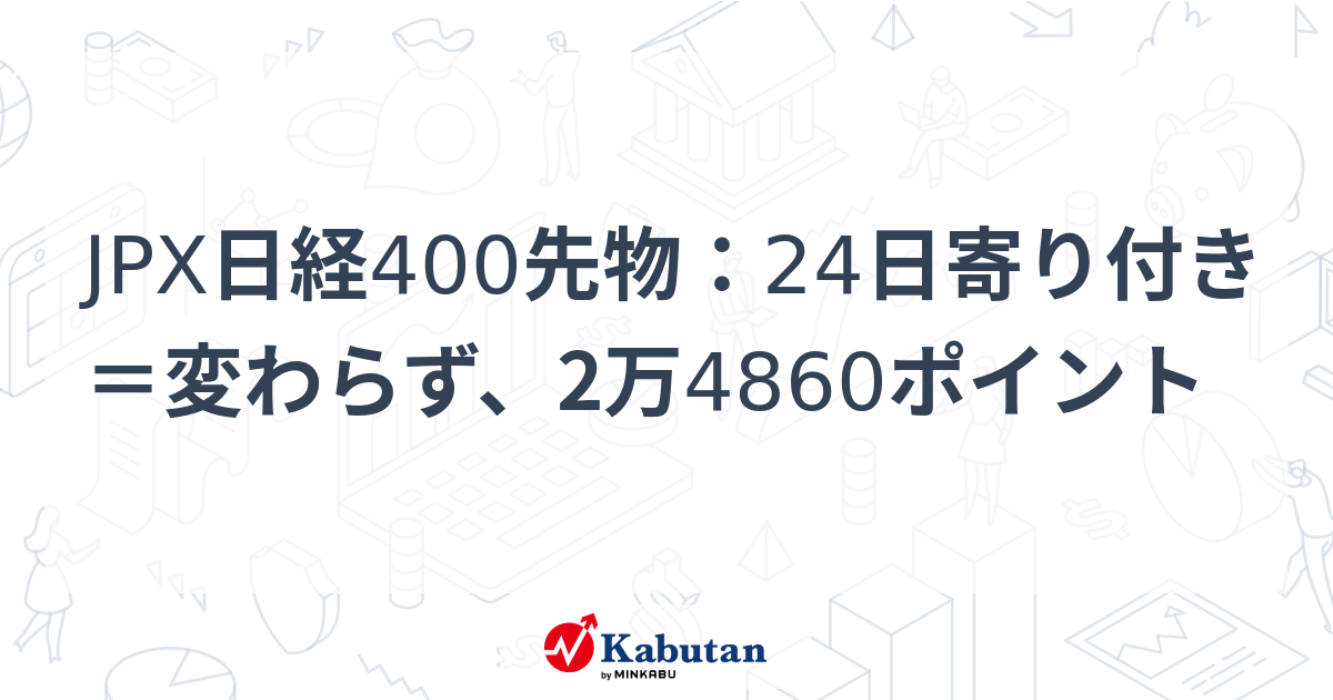 JPX日経400先物：24日寄り付き＝変わらず、2万4860ポイント | 市況 - 株探ニュース