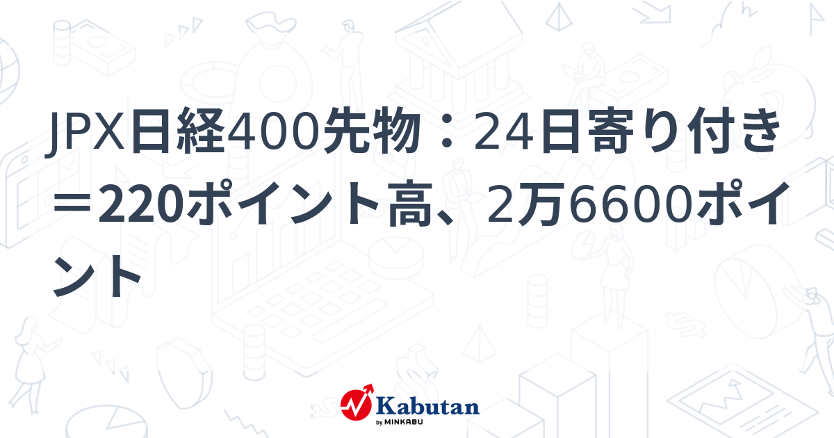 JPX日経400先物：24日寄り付き＝220ポイント高、2万6600ポイント | 市況 - 株探ニュース