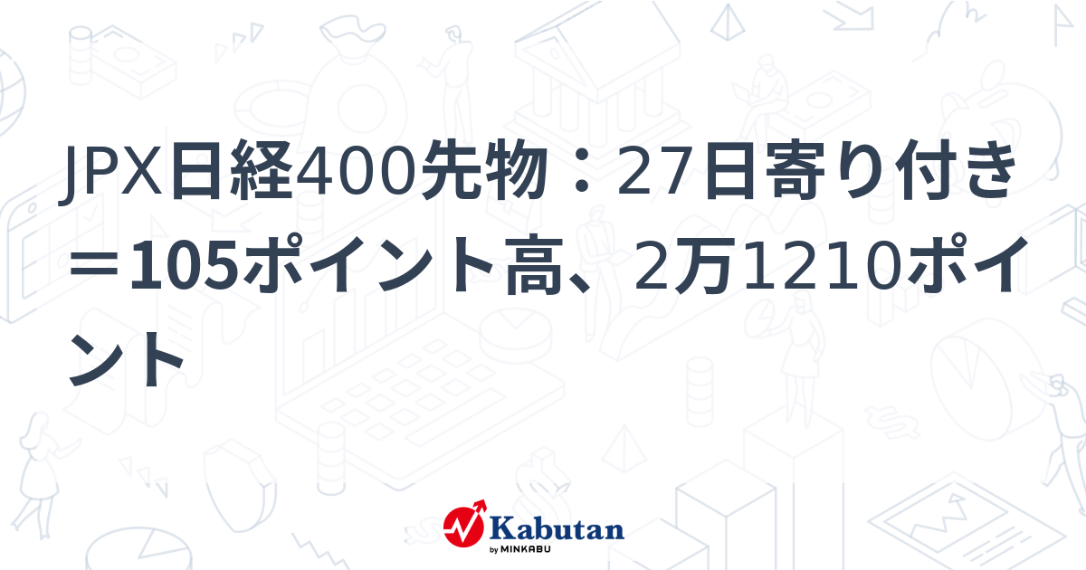 JPX日経400先物：27日寄り付き＝105ポイント高、2万1210ポイント | 市況 - 株探ニュース