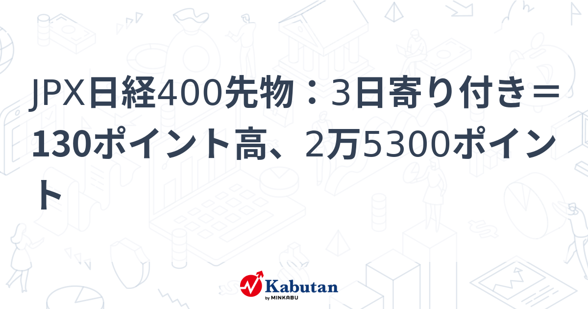 JPX日経400先物：3日寄り付き＝130ポイント高、2万5300ポイント | 市況 - 株探ニュース