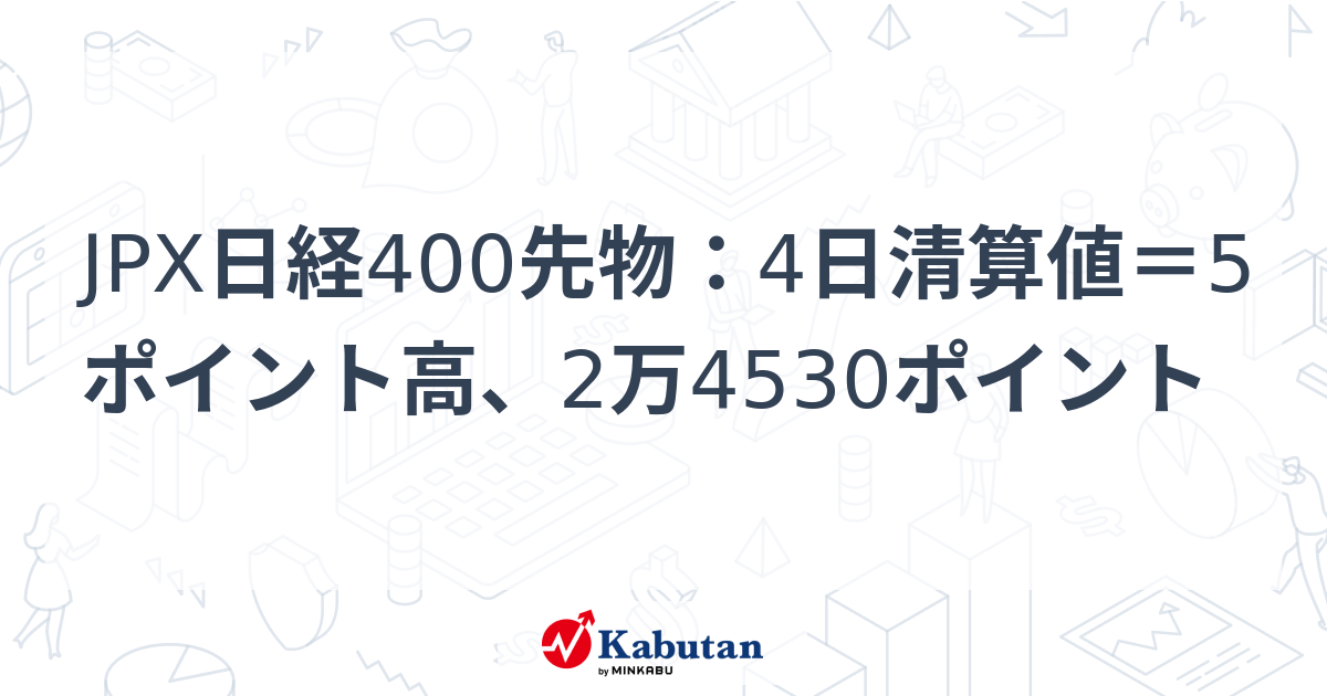 JPX日経400先物：4日清算値＝5ポイント高、2万4530ポイント | 市況 - 株探ニュース