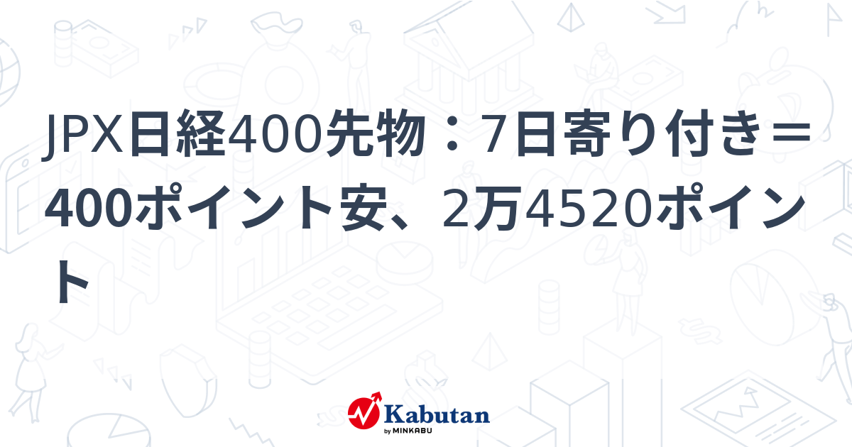 JPX日経400先物：7日寄り付き＝400ポイント安、2万4520ポイント | 市況 - 株探ニュース