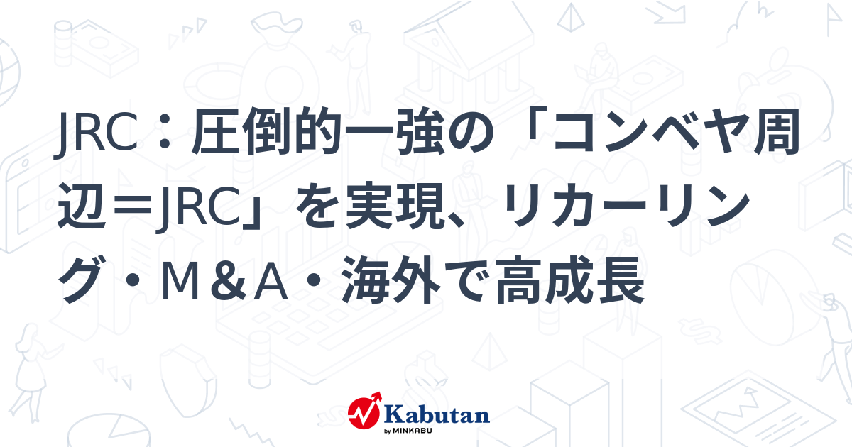 JRC：圧倒的一強の「コンベヤ周辺＝JRC」を実現、リカーリング・M&A・海外で高成長 | 個別株 - 株探ニュース