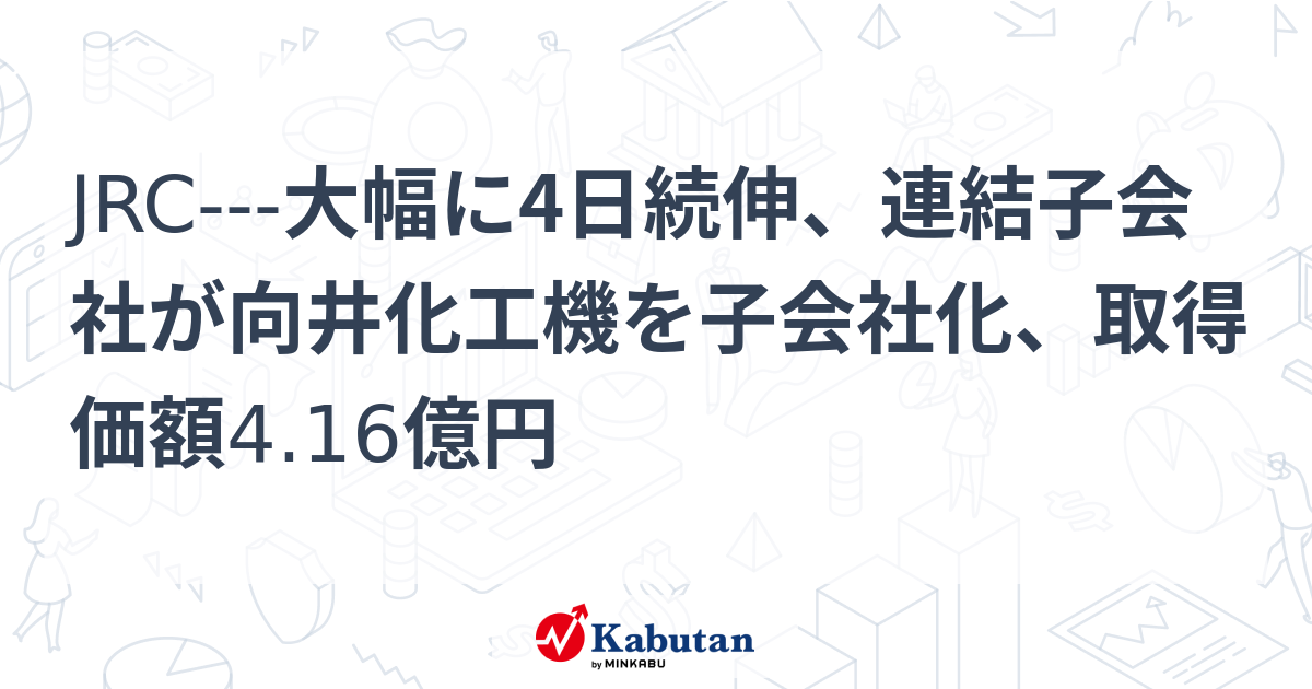 JRC---大幅に4日続伸、連結子会社が向井化工機を子会社化、取得価額4.16億円 | 個別株 - 株探ニュース