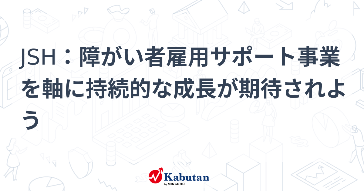 JSH：障がい者雇用サポート事業を軸に持続的な成長が期待されよう | 株探ニュース