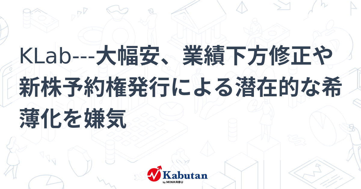 KLab---大幅安、業績下方修正や新株予約権発行による潜在的な希薄化を嫌気 | 個別株 - 株探ニュース