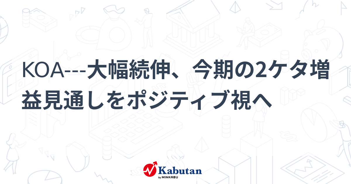 KOA---大幅続伸、今期の2ケタ増益見通しをポジティブ視へ | 個別株 - 株探ニュース