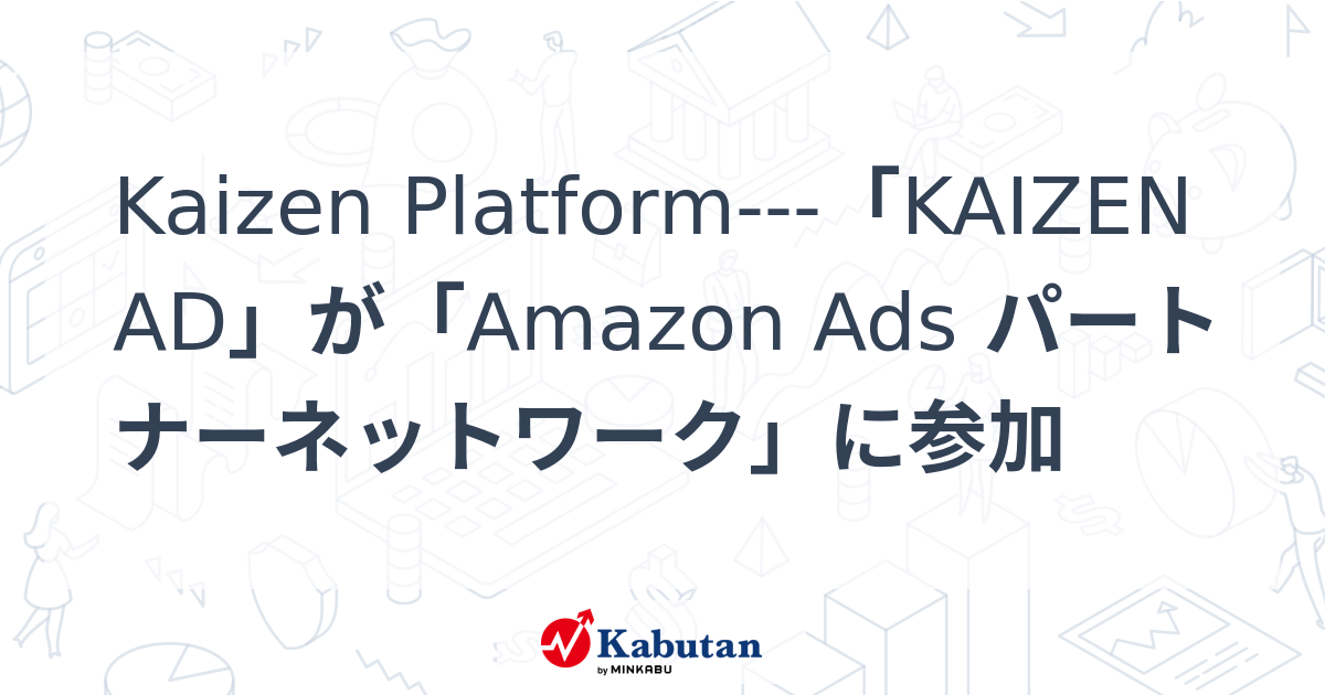 Kaizen Platform---「KAIZEN AD」が「Amazon Ads パートナーネットワーク」に参加 | 個別株 - 株探ニュース