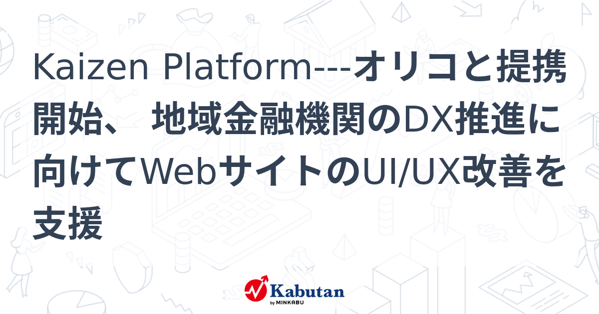Kaizen Platform---オリコと提携開始、 地域金融機関のDX推進に向けてWebサイトのUI/UX改善を支援 | 個別株 - 株探ニュース