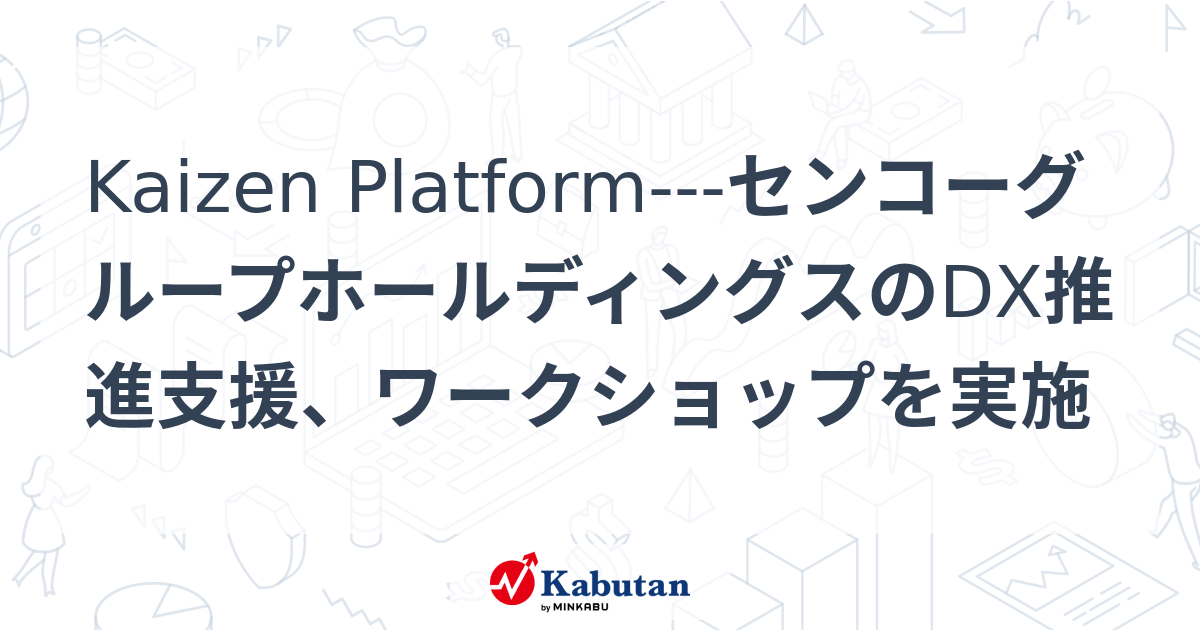 Kaizen Platform---センコーグループホールディングスのDX推進支援、ワークショップを実施 | 個別株 - 株探ニュース