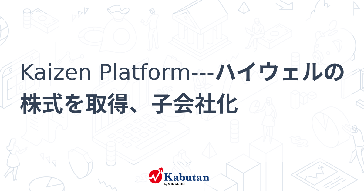 Kaizen Platform---ハイウェルの株式を取得、子会社化 | 個別株 - 株探ニュース