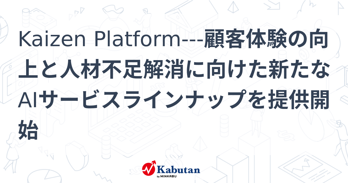 Kaizen Platform---顧客体験の向上と人材不足解消に向けた新たなAIサービスラインナップを提供開始 | 個別株 - 株探ニュース