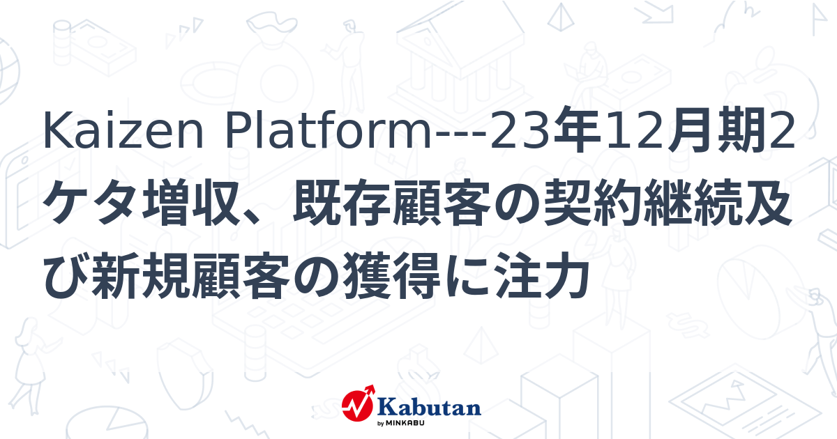 Kaizen Platform---23年12月期2ケタ増収、既存顧客の契約継続及び新規顧客の獲得に注力 | 個別株 - 株探ニュース