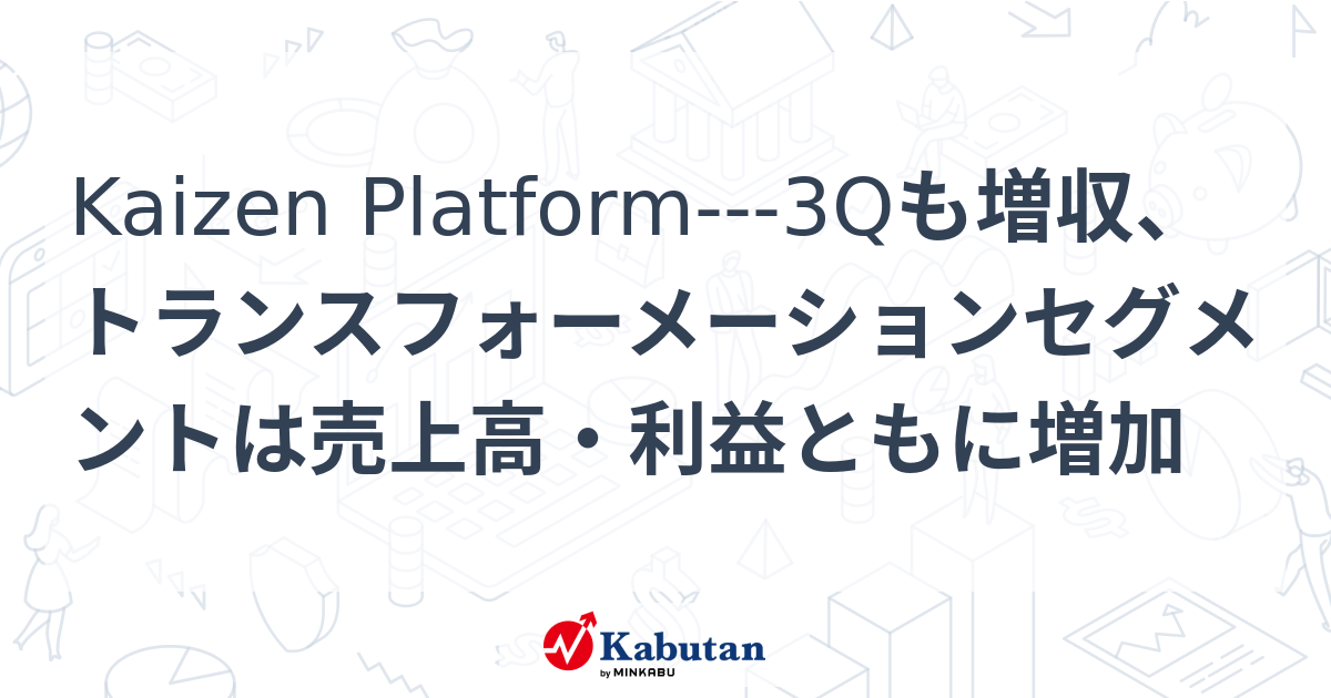 Kaizen Platform---3Qも増収、トランスフォーメーションセグメントは売上高・利益ともに増加 | 個別株 - 株探ニュース