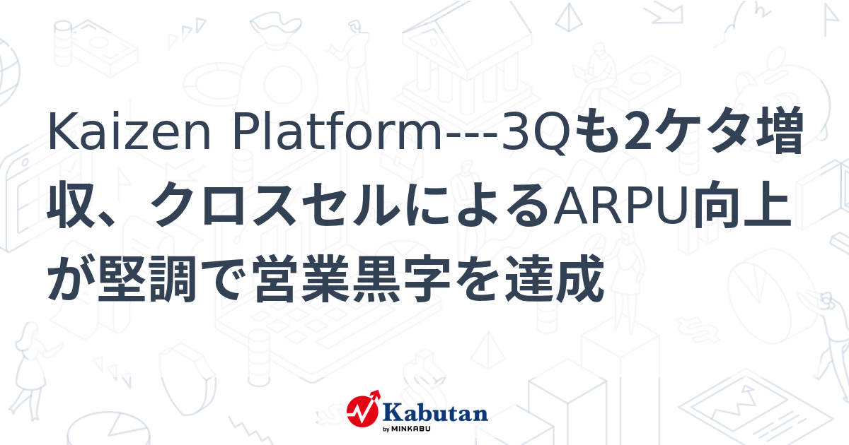 Kaizen Platform---3Qも2ケタ増収、クロスセルによるARPU向上が堅調で営業黒字を達成 | 個別株 - 株探ニュース