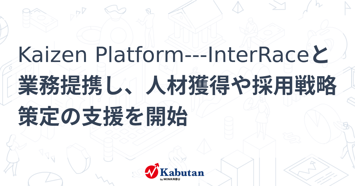 Kaizen Platform---InterRaceと業務提携し、人材獲得や採用戦略策定の支援を開始 | 個別株 - 株探ニュース