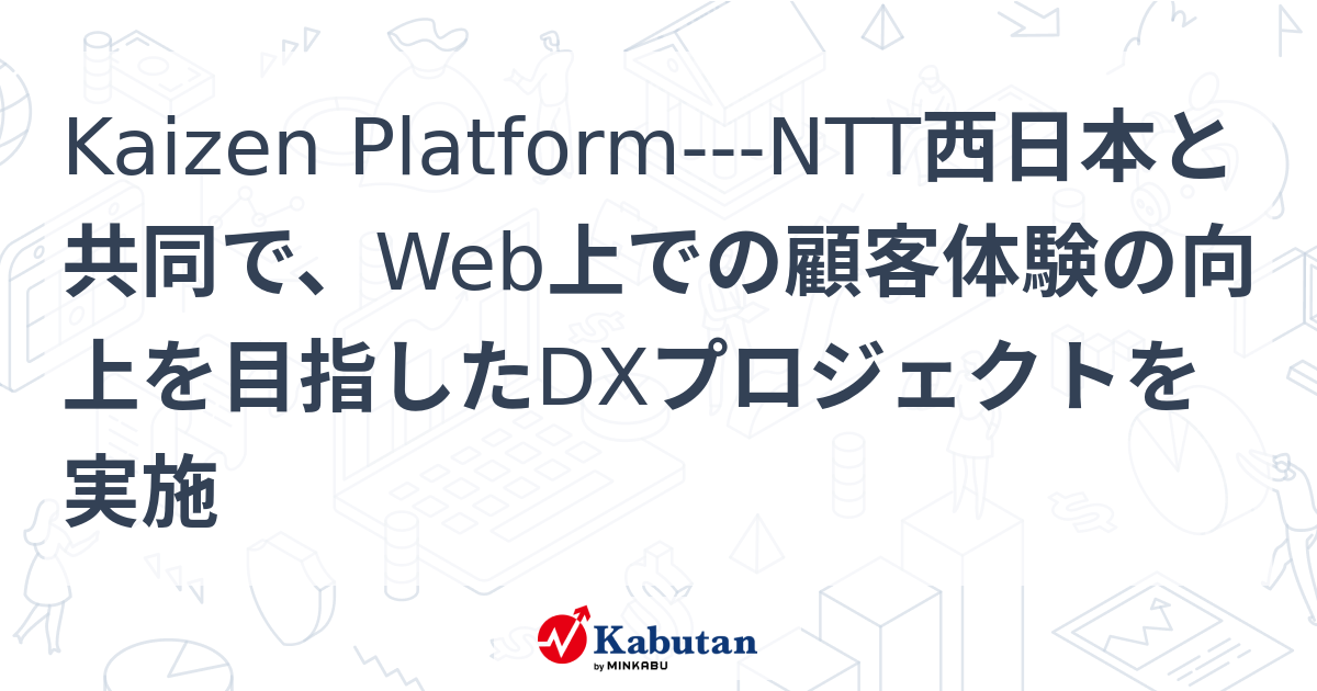 Kaizen Platform---NTT西日本と共同で、Web上での顧客体験の向上を目指したDXプロジェクトを実施 | 個別株 - 株探ニュース