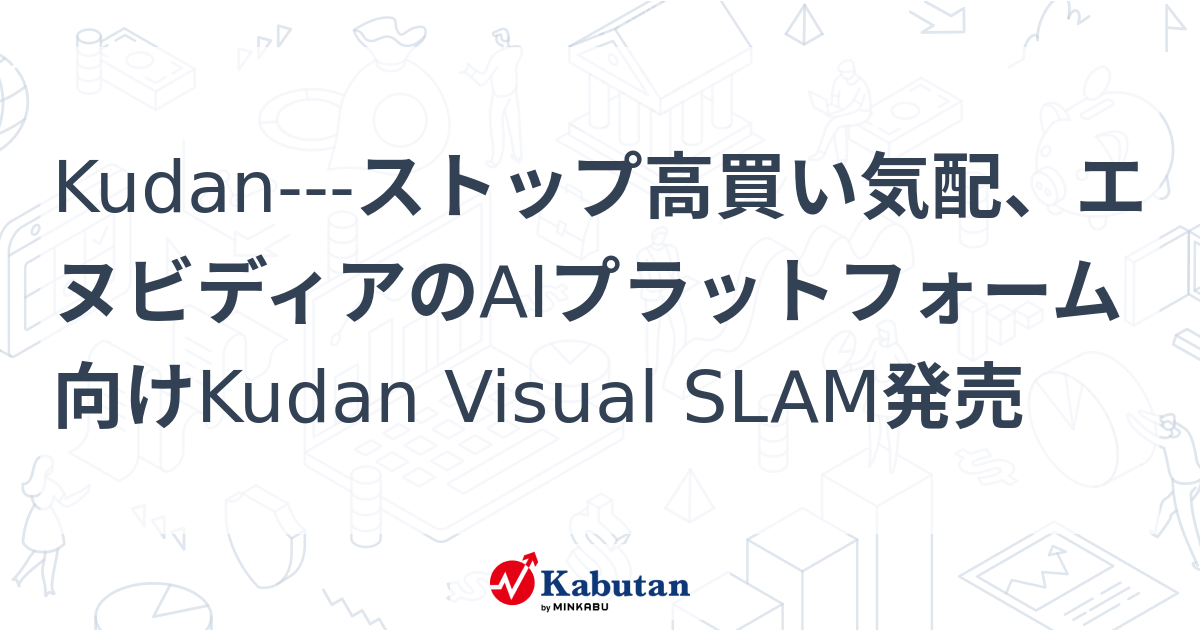 Kudan---ストップ高買い気配、エヌビディアのAIプラットフォーム向けKudan Visual SLAM発売 | 個別株 - 株探ニュース