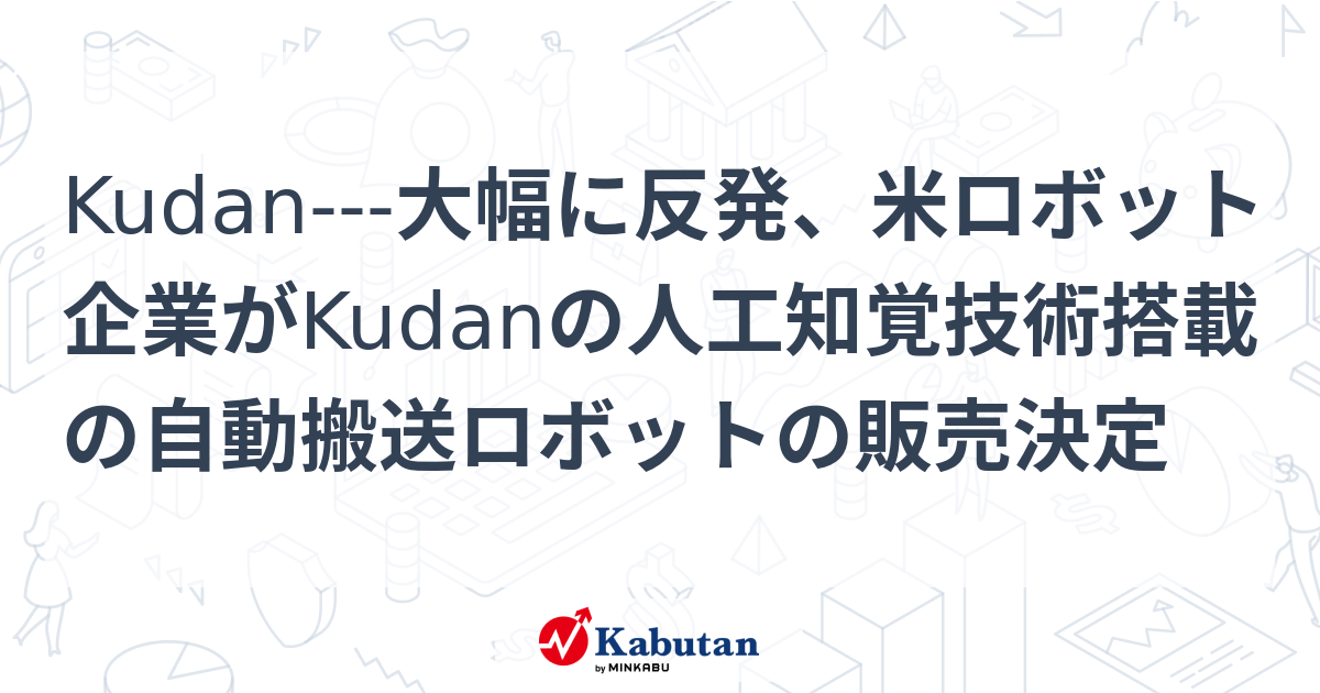 Kudan---大幅に反発、米ロボット企業がKudanの人工知覚技術搭載の自動搬送ロボットの販売決定 | 個別株 - 株探ニュース