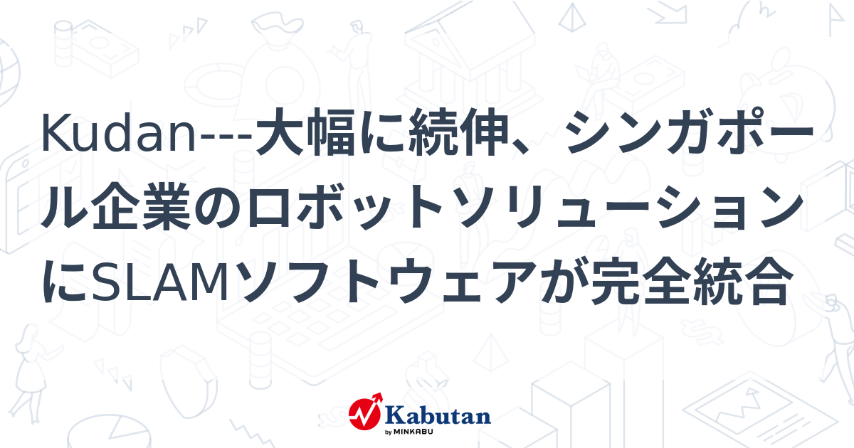 Kudan---大幅に続伸、シンガポール企業のロボットソリューションにSLAMソフトウェアが完全統合 | 個別株 - 株探ニュース