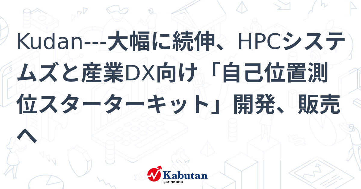 Kudan---大幅に続伸、HPCシステムズと産業DX向け「自己位置測位スターターキット」開発、販売へ | 個別株 - 株探ニュース