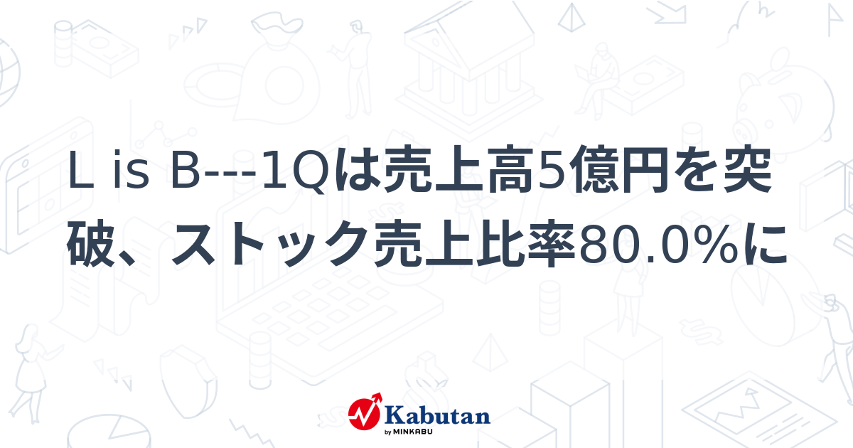 L is B---1Qは売上高5億円を突破、ストック売上比率80.0%に | 個別株 - 株探ニュース