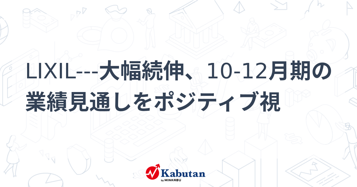 LIXIL---大幅続伸、10-12月期の業績見通しをポジティブ視 | 個別株 - 株探ニュース