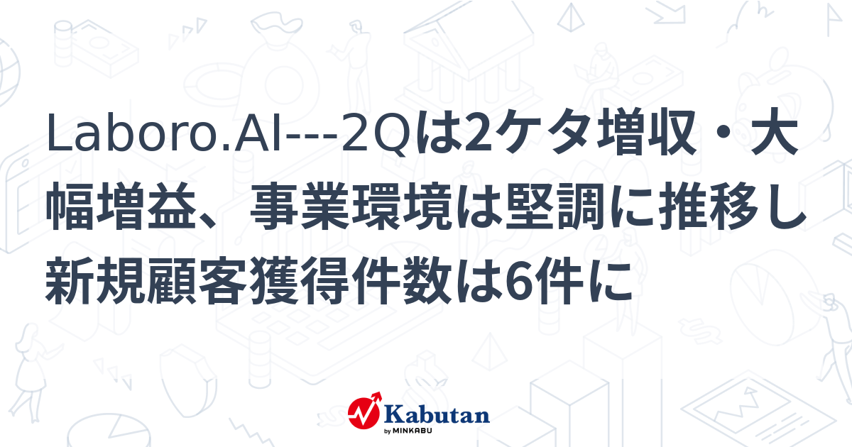 Laboro.AI---2Qは2ケタ増収・大幅増益、事業環境は堅調に推移し新規顧客獲得件数は6件に | 個別株 - 株探ニュース