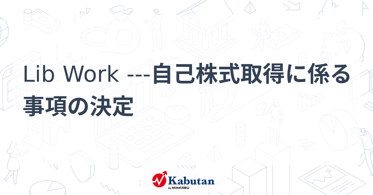Lib Work ---自己株式取得に係る事項の決定 | 個別株 - 株探ニュース