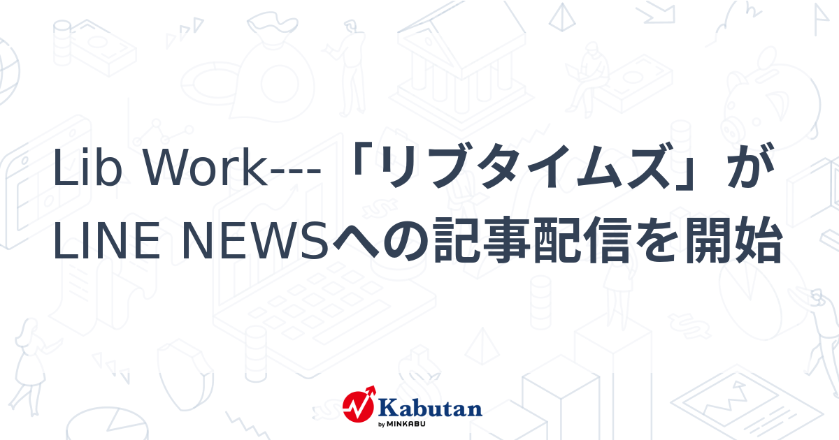 Lib Work---「リブタイムズ」がLINE NEWSへの記事配信を開始 | 個別株 - 株探ニュース
