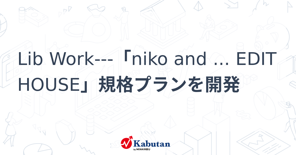 Lib Work---「niko and ... EDIT HOUSE」規格プランを開発 | 個別株 - 株探ニュース