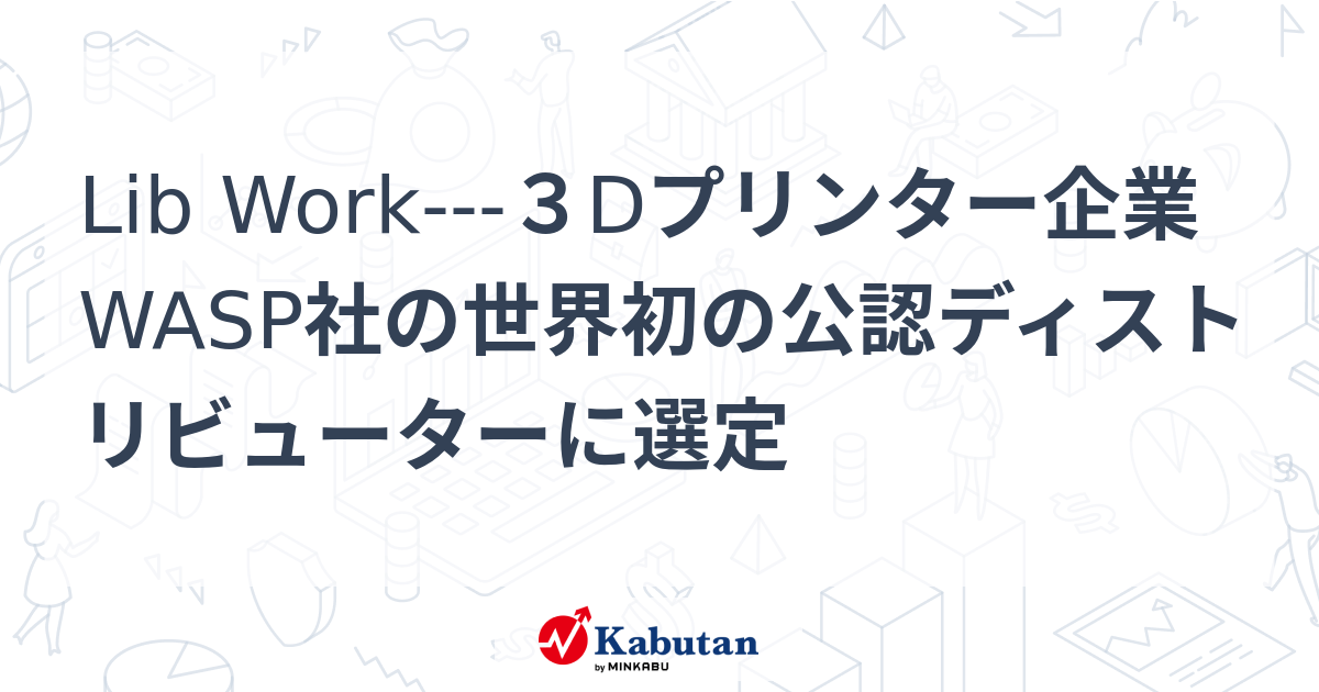 Lib Work---3Dプリンター企業WASP社の世界初の公認ディストリビューターに選定 | 個別株 - 株探ニュース