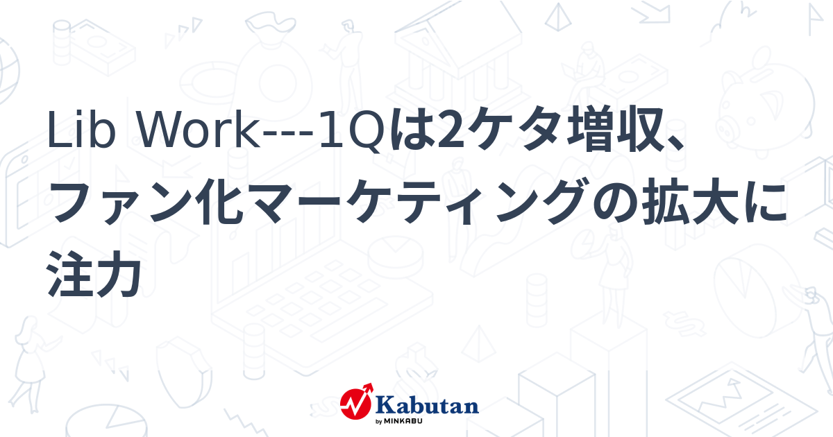 Lib Work---1Qは2ケタ増収、ファン化マーケティングの拡大に注力 | 個別株 - 株探ニュース