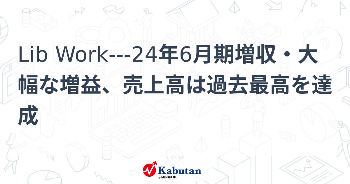 Lib Work---24年6月期増収・大幅な増益、売上高は過去最高を達成 | 個別株 - 株探ニュース
