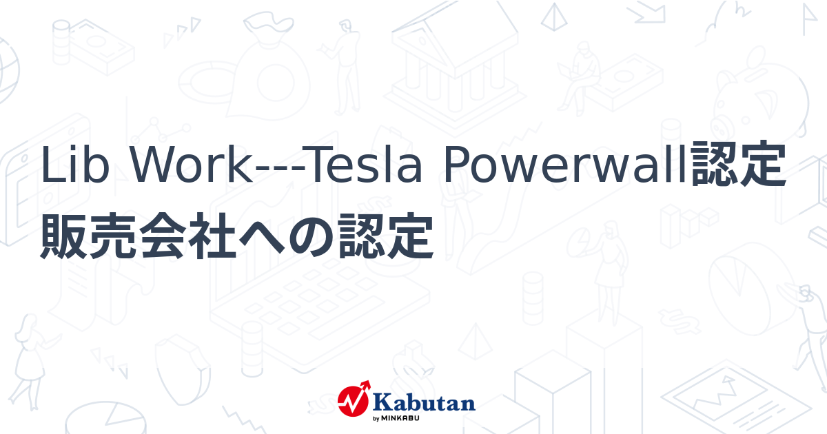 Lib Work---Tesla Powerwall認定販売会社への認定 | 個別株 - 株探ニュース