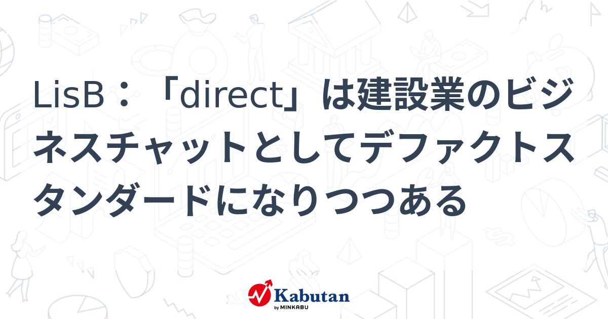 LisB：「direct」は建設業のビジネスチャットとしてデファクトスタンダードになりつつある | 株探ニュース