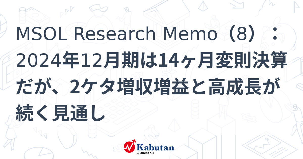 MSOL Research Memo（8）：2024年12月期は14ヶ月変則決算だが、2ケタ増収増益と高成長が続く見通し | 特集 - 株探ニュース