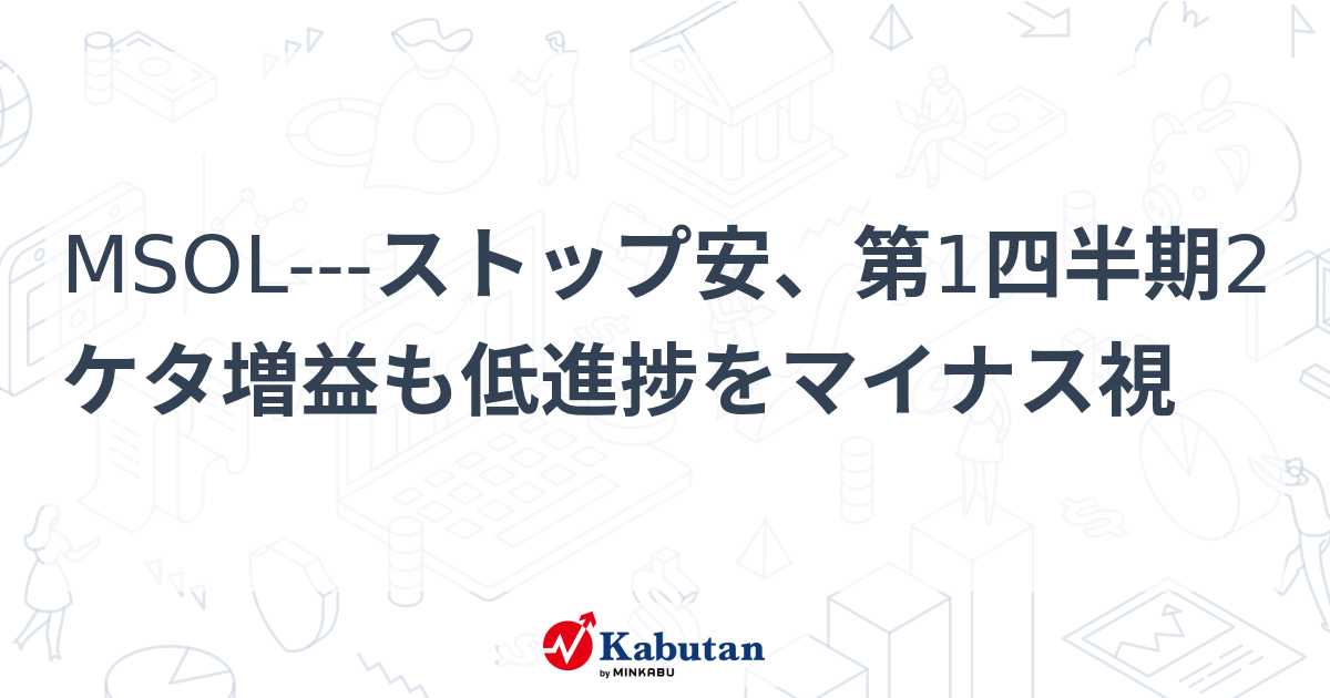 MSOL---ストップ安、第1四半期2ケタ増益も低進捗をマイナス視 | 個別株 - 株探ニュース