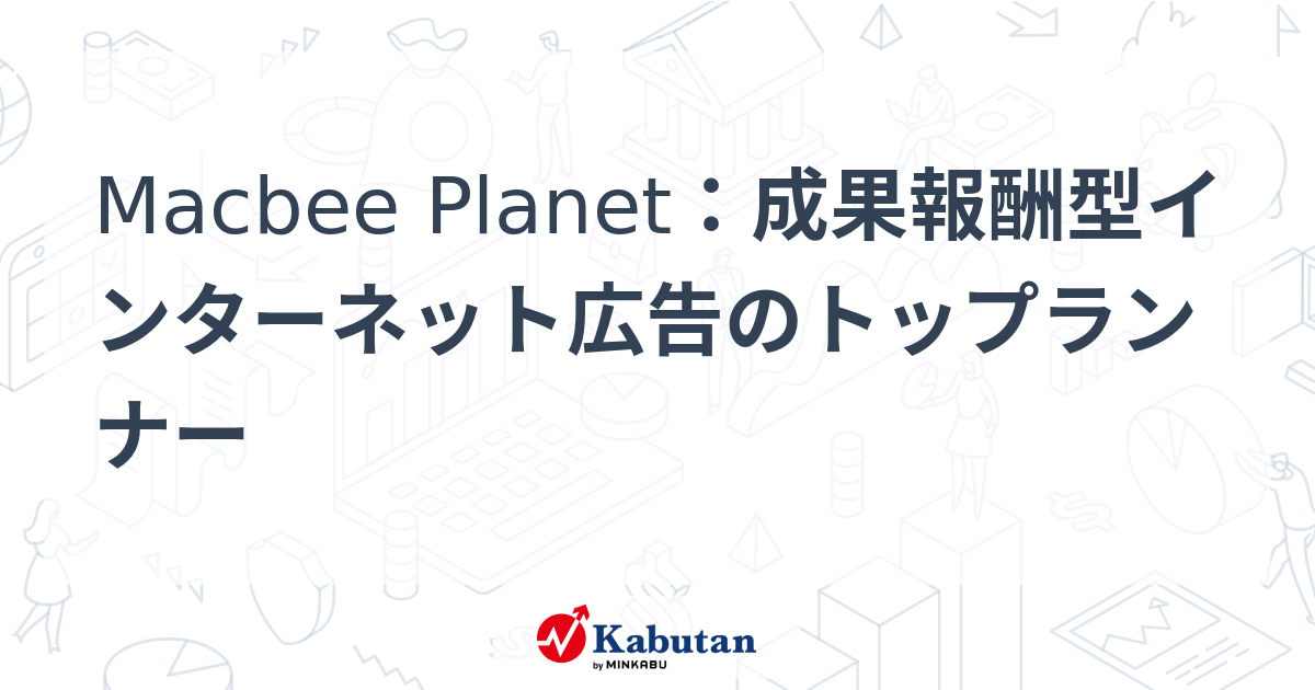 Macbee Planet：成果報酬型インターネット広告のトップランナー | 個別株 - 株探ニュース