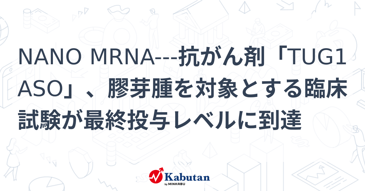 NANO MRNA---抗がん剤「TUG1 ASO」、膠芽腫を対象とする臨床試験が最終投与レベルに到達 | 個別株 - 株探ニュース