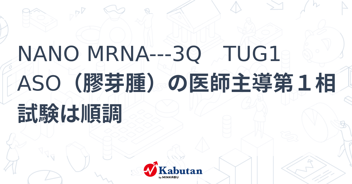 NANO MRNA---3Q TUG1 ASO（膠芽腫）の医師主導第1相試験は順調 | 個別株 - 株探ニュース