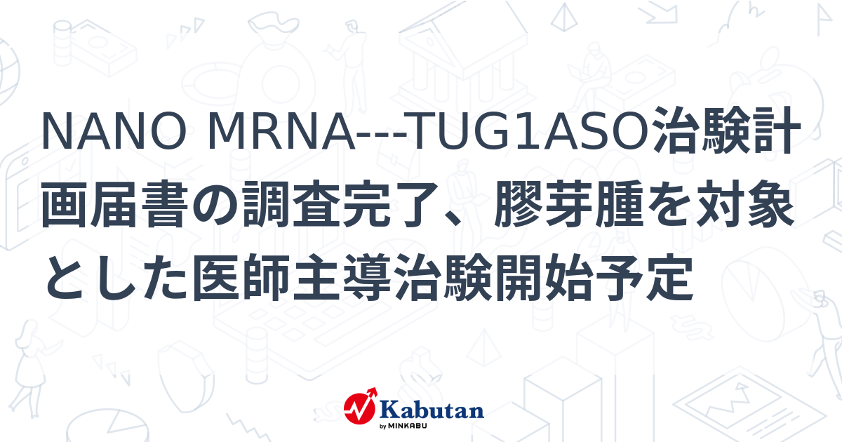 NANO MRNA---TUG1ASO治験計画届書の調査完了、膠芽腫を対象とした医師主導治験開始予定 | 個別株 - 株探ニュース