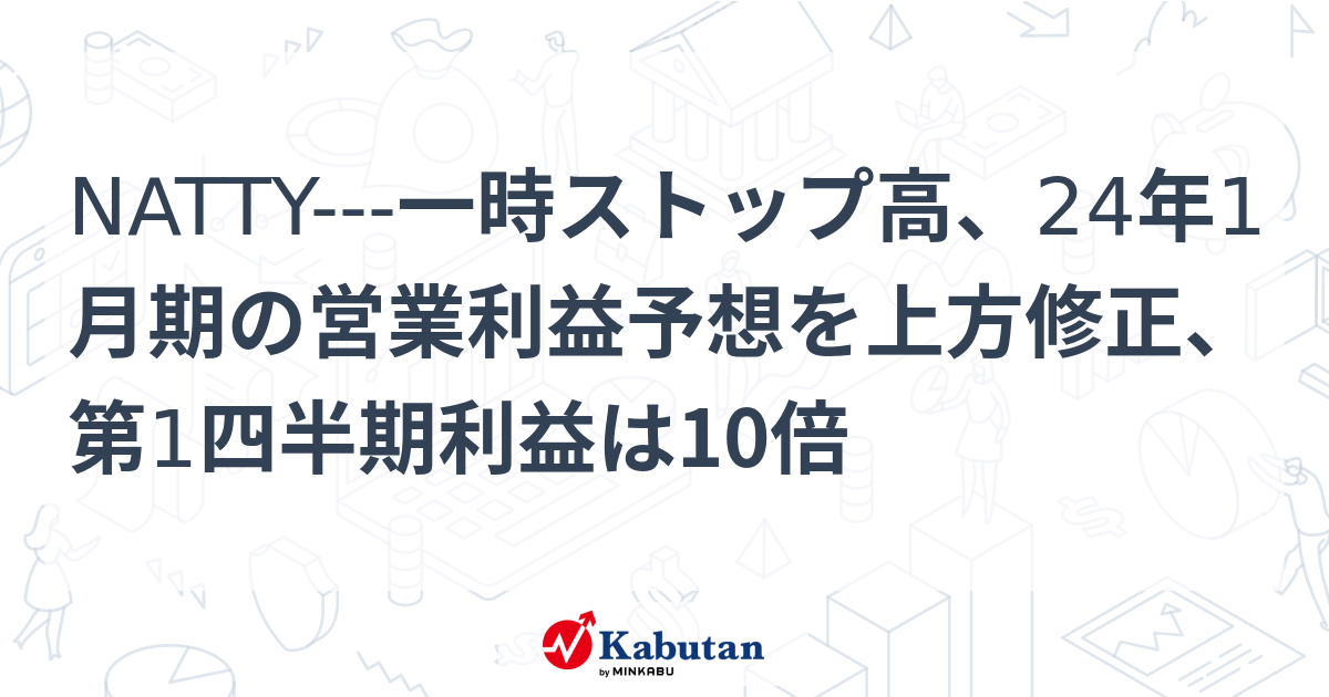 NATTY---一時ストップ高、24年1月期の営業利益予想を上方修正、第1四半期利益は10倍 | 個別株 - 株探ニュース