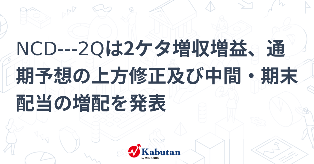 NCD---2Qは2ケタ増収増益、通期予想の上方修正及び中間・期末配当の増配を発表 | 個別株 - 株探ニュース