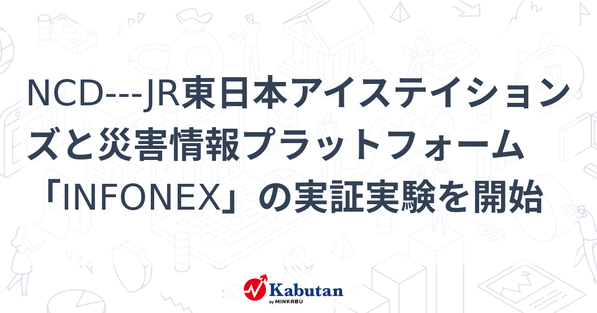NCD---JR東日本アイステイションズと災害情報プラットフォーム「INFONEX」の実証実験を開始 | 個別株 - 株探ニュース