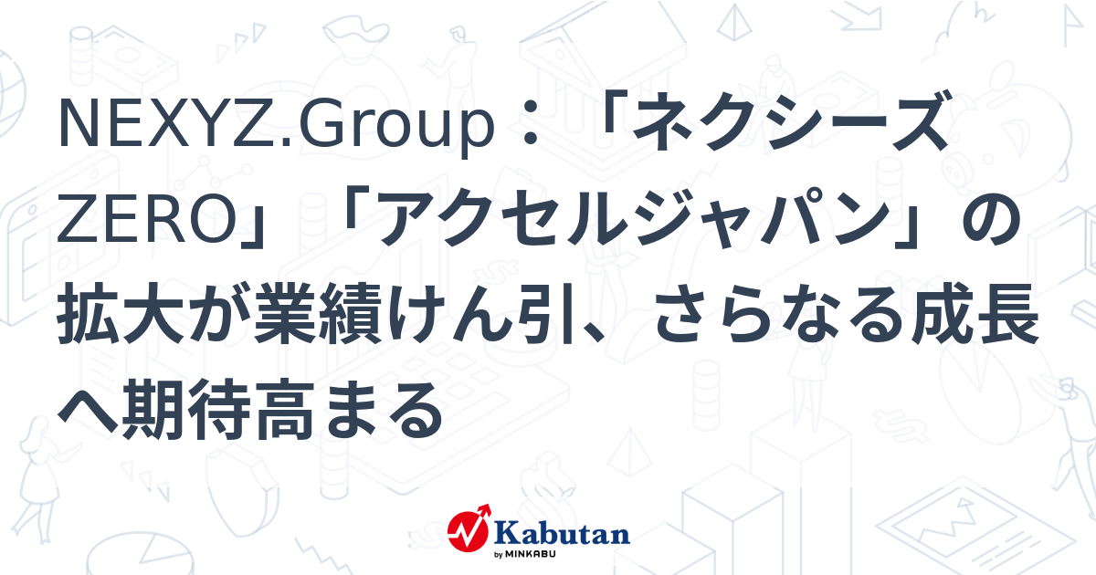 NEXYZ.Group：「ネクシーズZERO」「アクセルジャパン」の拡大が業績けん引、さらなる成長へ期待高まる | 個別株 - 株探ニュース