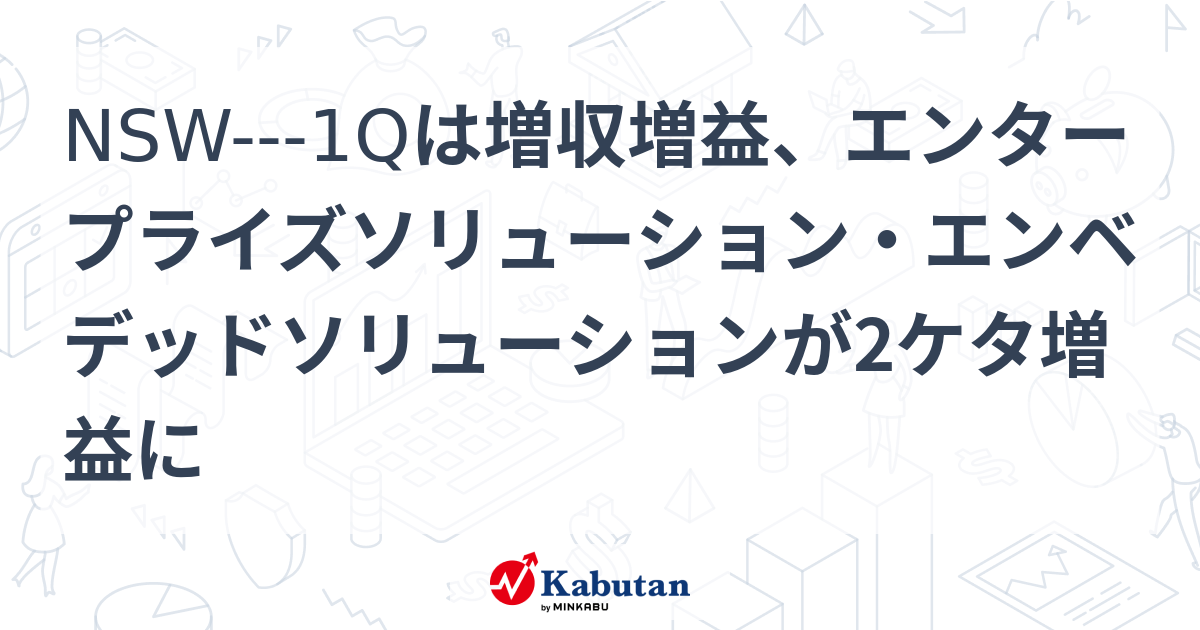 NSW---1Qは増収増益、エンタープライズソリューション・エンベデッドソリューションが2ケタ増益に | 個別株 - 株探ニュース