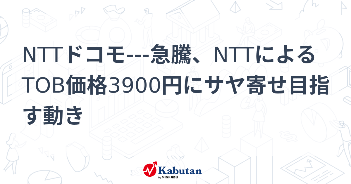 NTTドコモ---急騰、NTTによるTOB価格3900円にサヤ寄せ目指す動き | 個別株 - 株探ニュース
