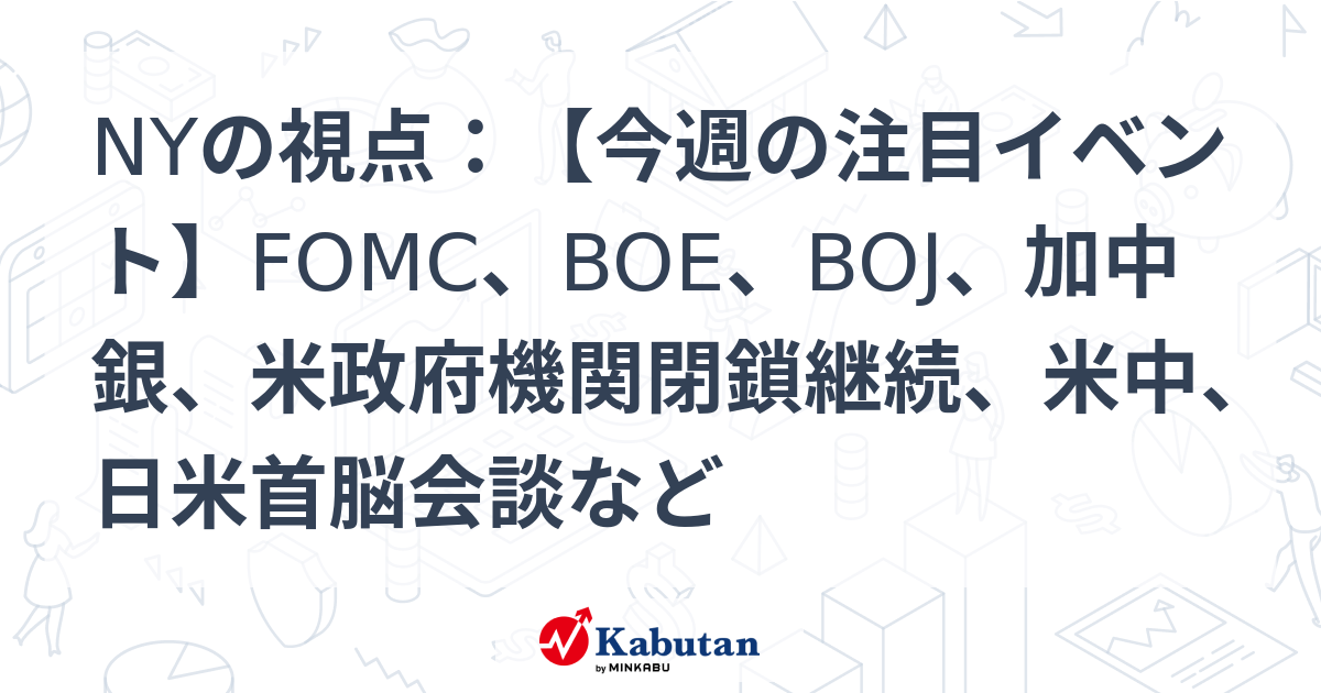 NYの視点：【今週の注目イベント】FOMC、BOE、BOJ、加中銀、米政府機関閉鎖継続、米中、日米首脳会談など | 経済 - 株探ニュース